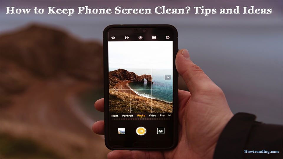 How to Keep Phone Screen Clean? Best Tips and ideas